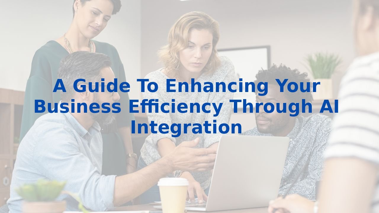 A Guide To Enhancing Your Business Efficiency Through AI Integration