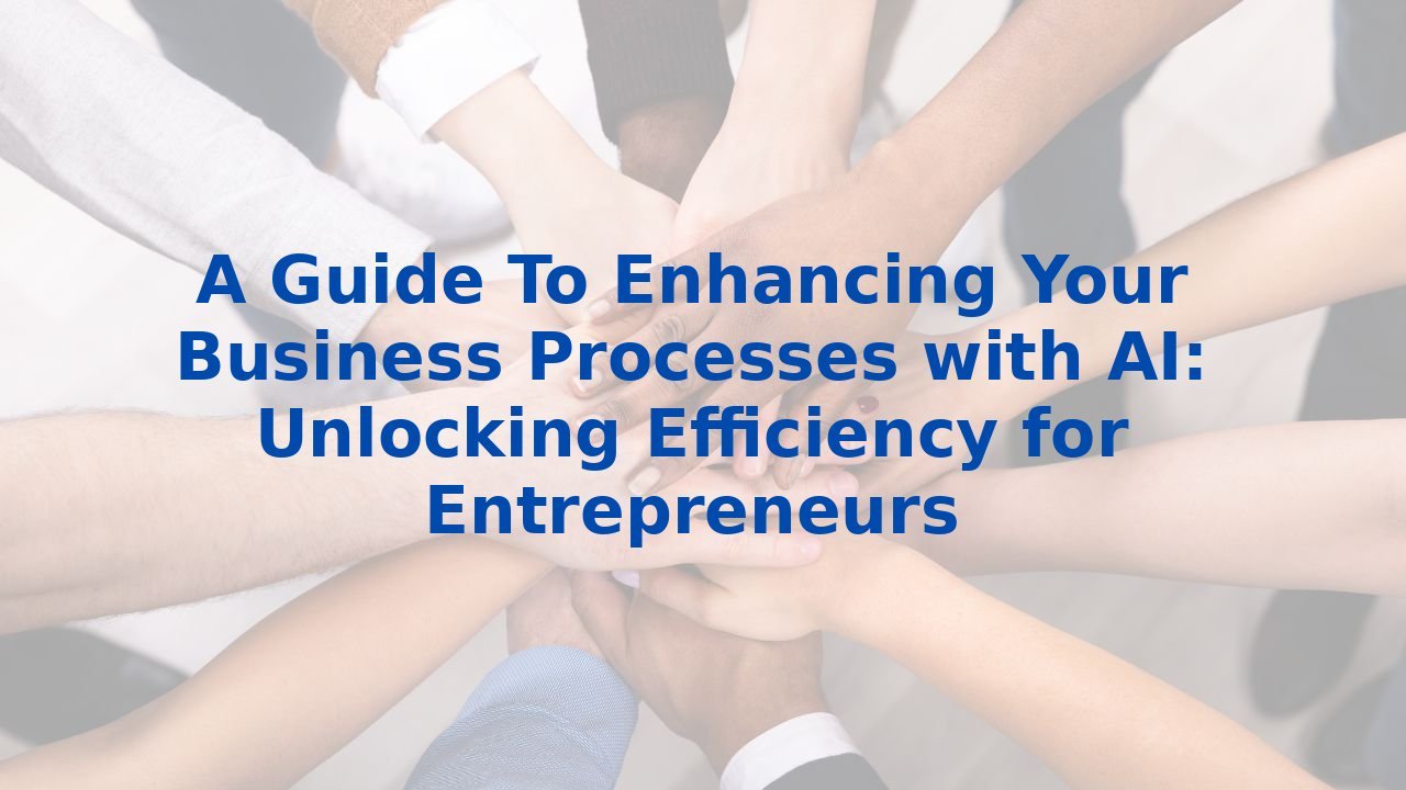 A Guide To Enhancing Your Business Processes with AI: Unlocking Efficiency for Entrepreneurs