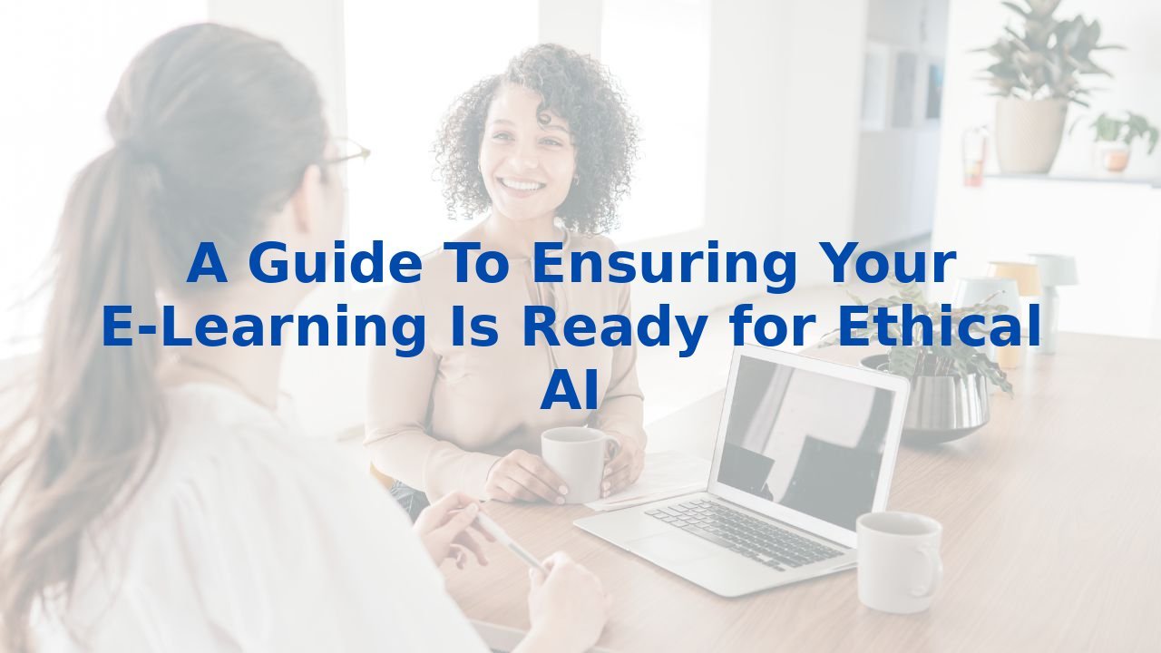 A Guide To Ensuring Your E-Learning Is Ready for Ethical AI