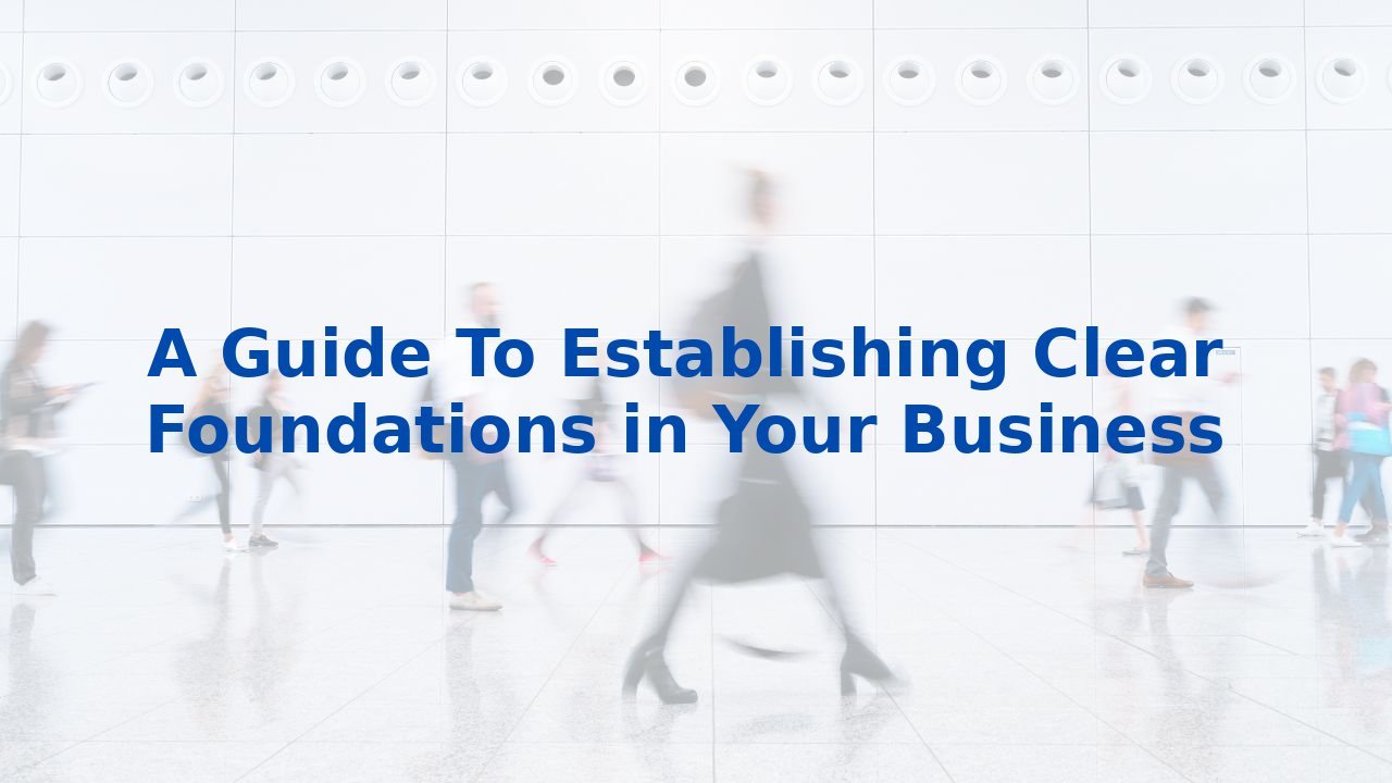 A Guide To Establishing Clear Foundations in Your Business