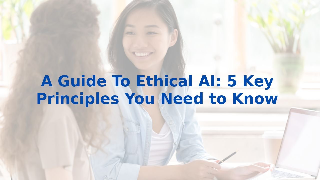 A Guide To Ethical AI: 5 Key Principles You Need to Know
