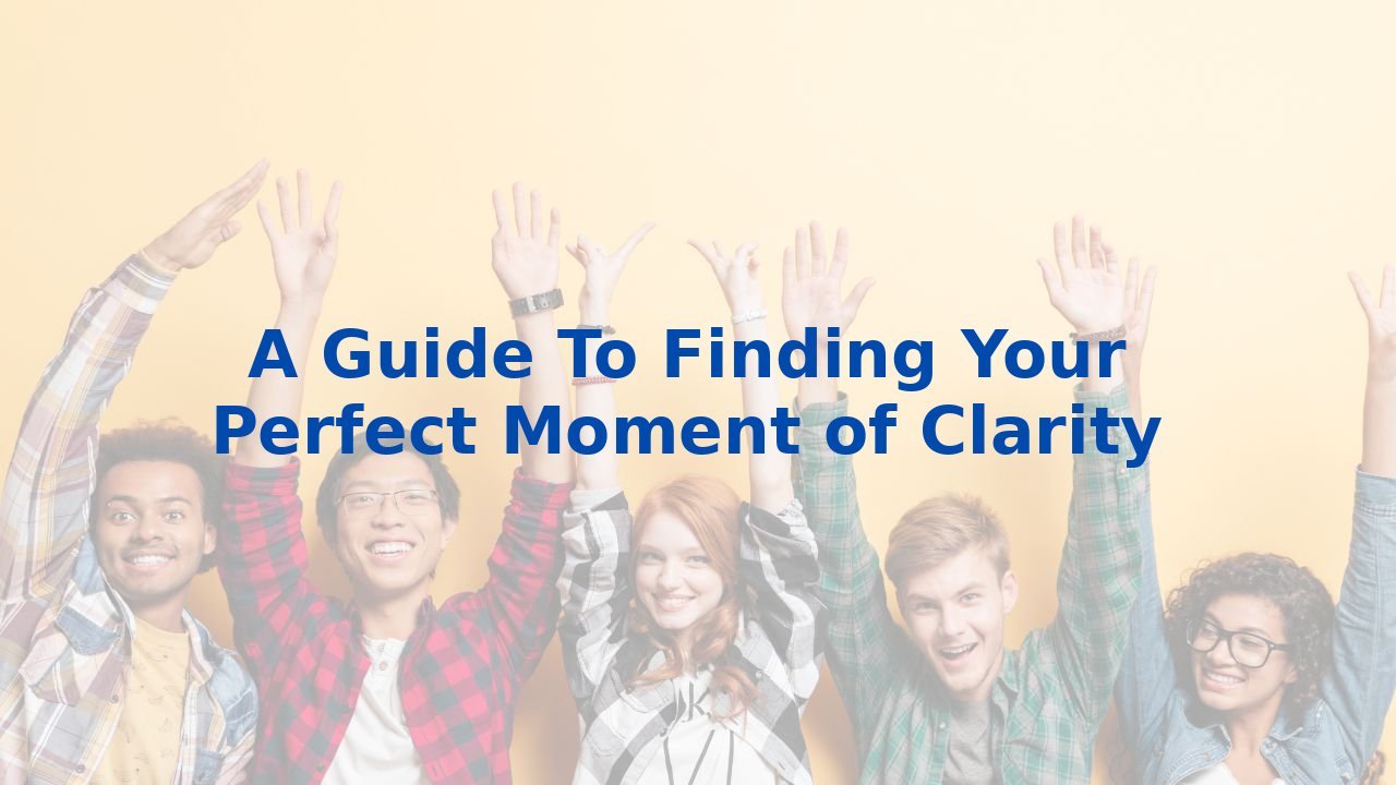 A Guide To Finding Your Perfect Moment of Clarity