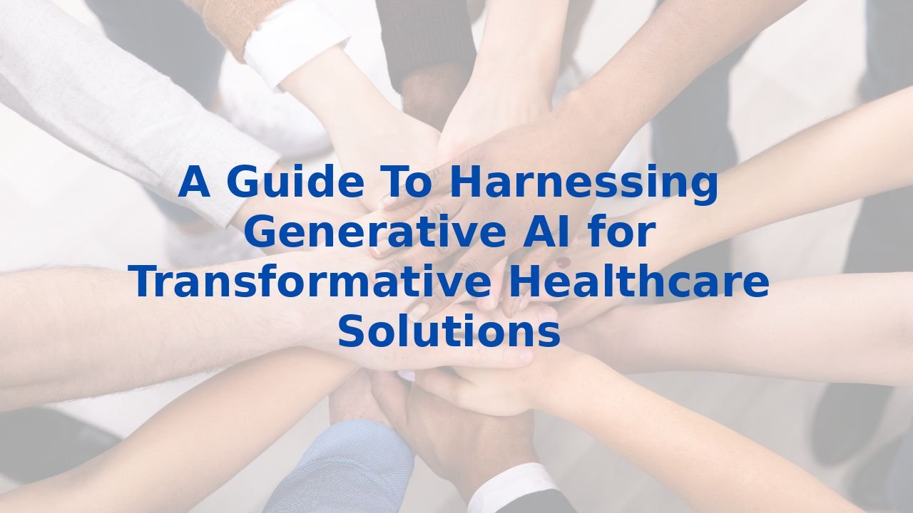 A Guide To Harnessing Generative Ai For Transformative Healthcare Solutions