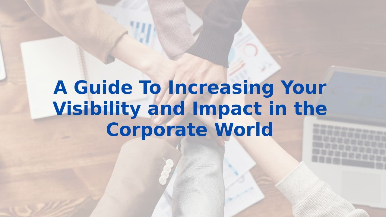 A Guide To Increasing Your Visibility and Impact in the Corporate World
