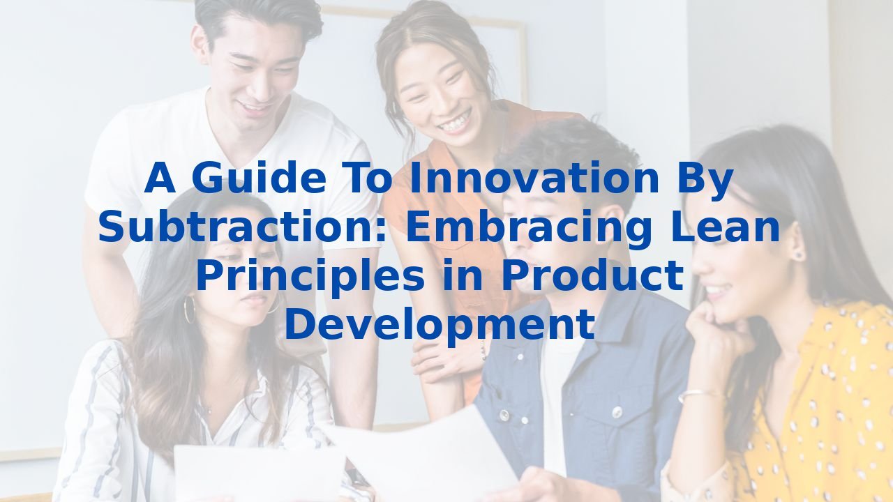 A Guide To Innovation By Subtraction: Embracing Lean Principles in Product Development