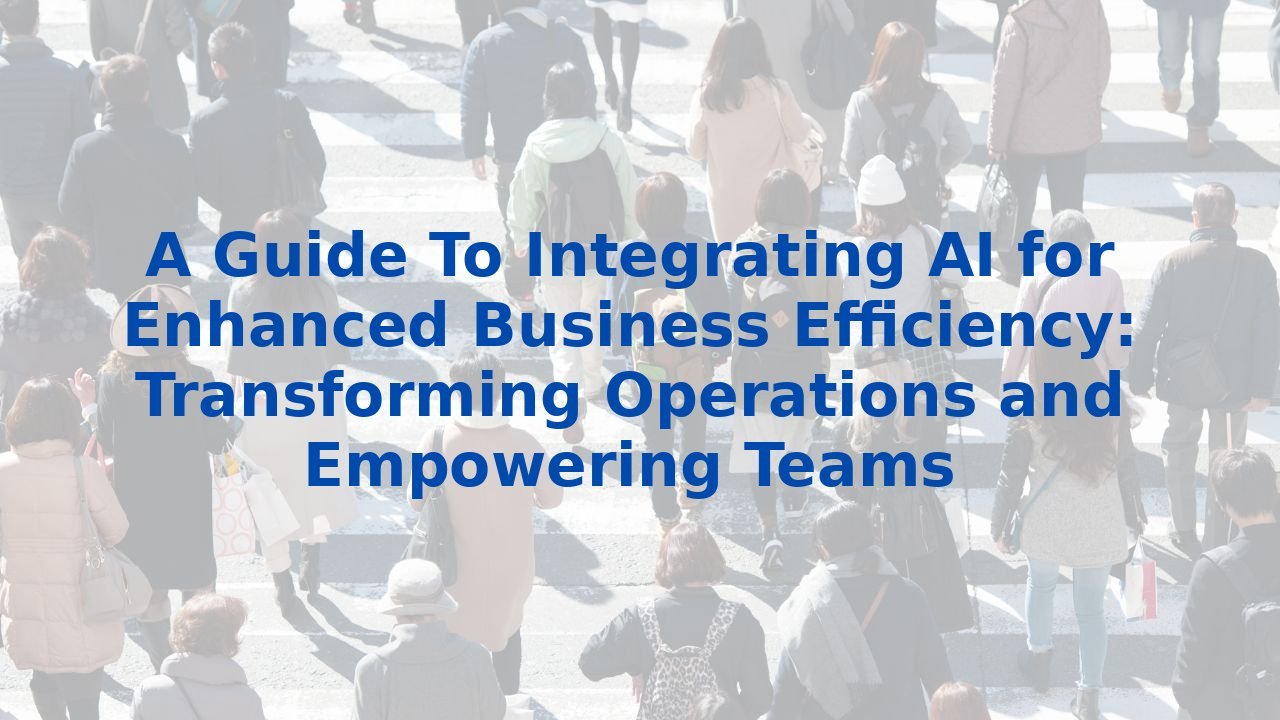 A Guide To Integrating AI for Enhanced Business Efficiency: Transforming Operations and ...