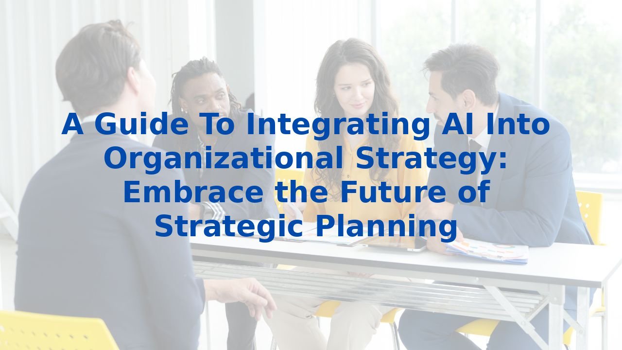 A Guide To Integrating AI Into Organizational Strategy: Embrace the ...