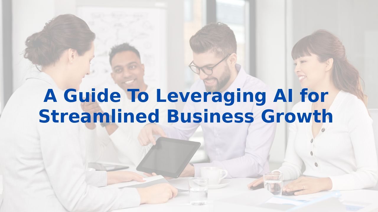 A Guide To Leveraging AI for Streamlined Business Growth