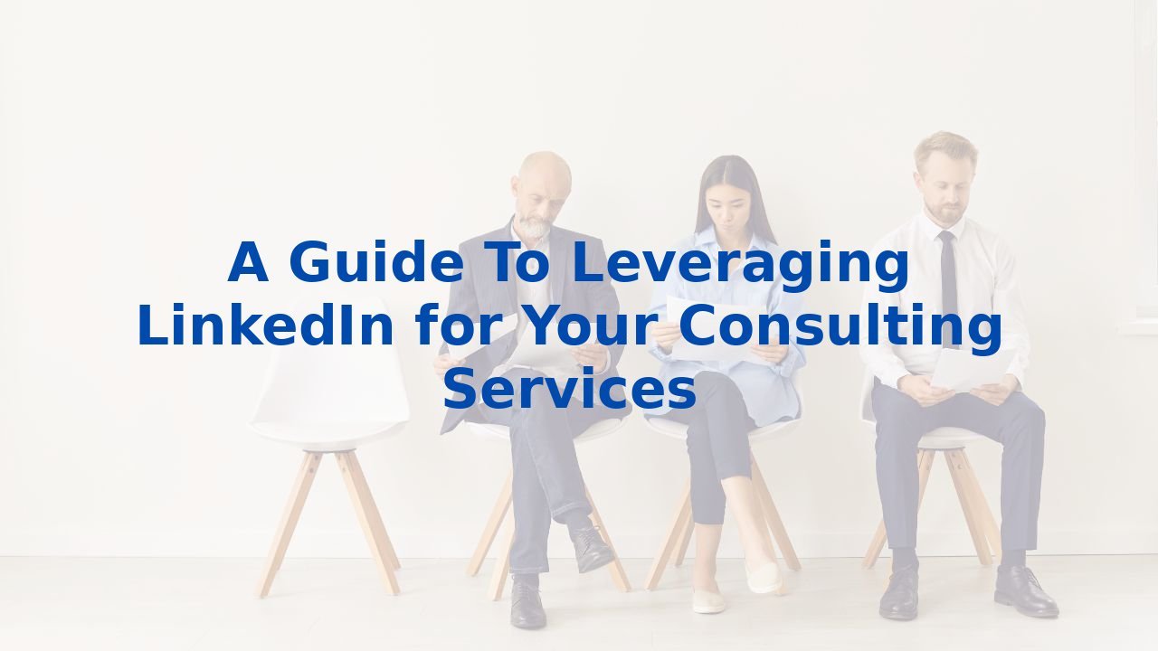 A Guide To Leveraging LinkedIn for Your Consulting Services
