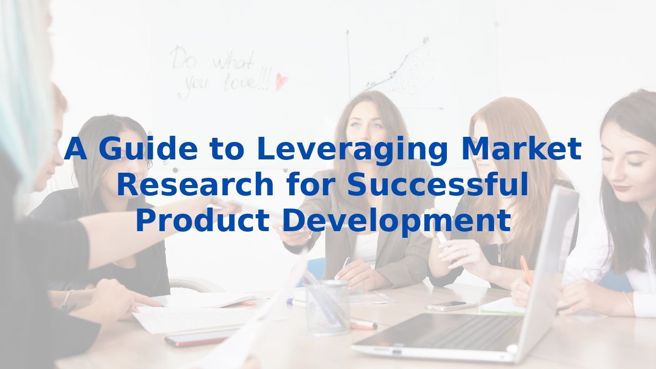 A Guide to Leveraging Market Research for Successful Product Development
