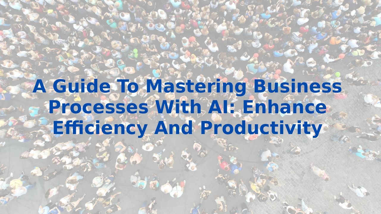 A Guide To Mastering Business Processes With AI: Enhance Efficiency And Productivity