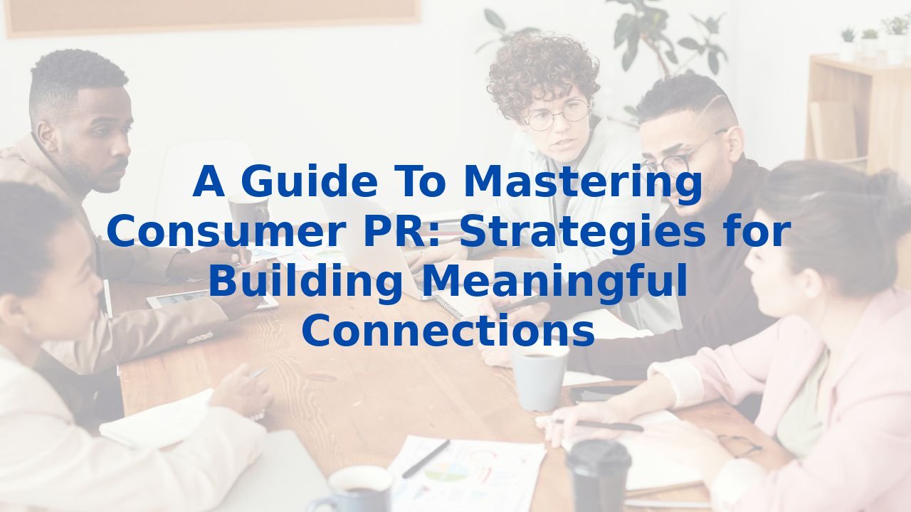 A Guide To Mastering Consumer PR: Strategies for Building Meaningful Connections