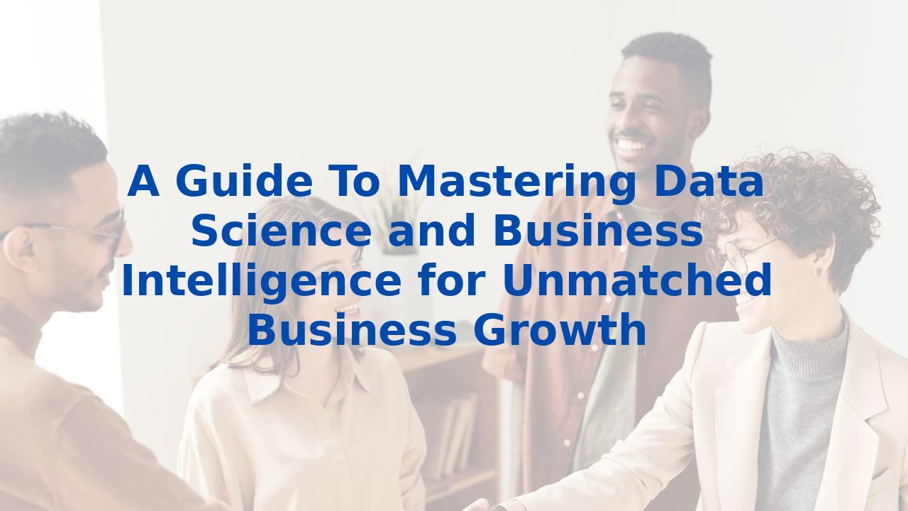 A Guide To Mastering Data Science and Business Intelligence for Unmatched Business Growth