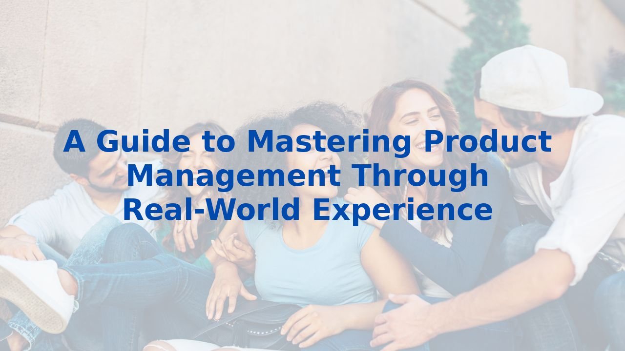 A Guide to Mastering Product Management Through Real-World Experience