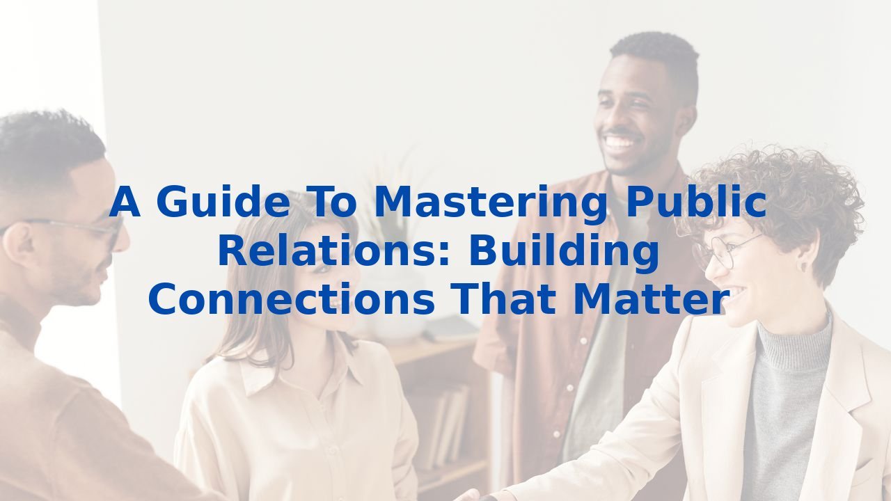 A Guide To Mastering Public Relations: Building Connections That Matter