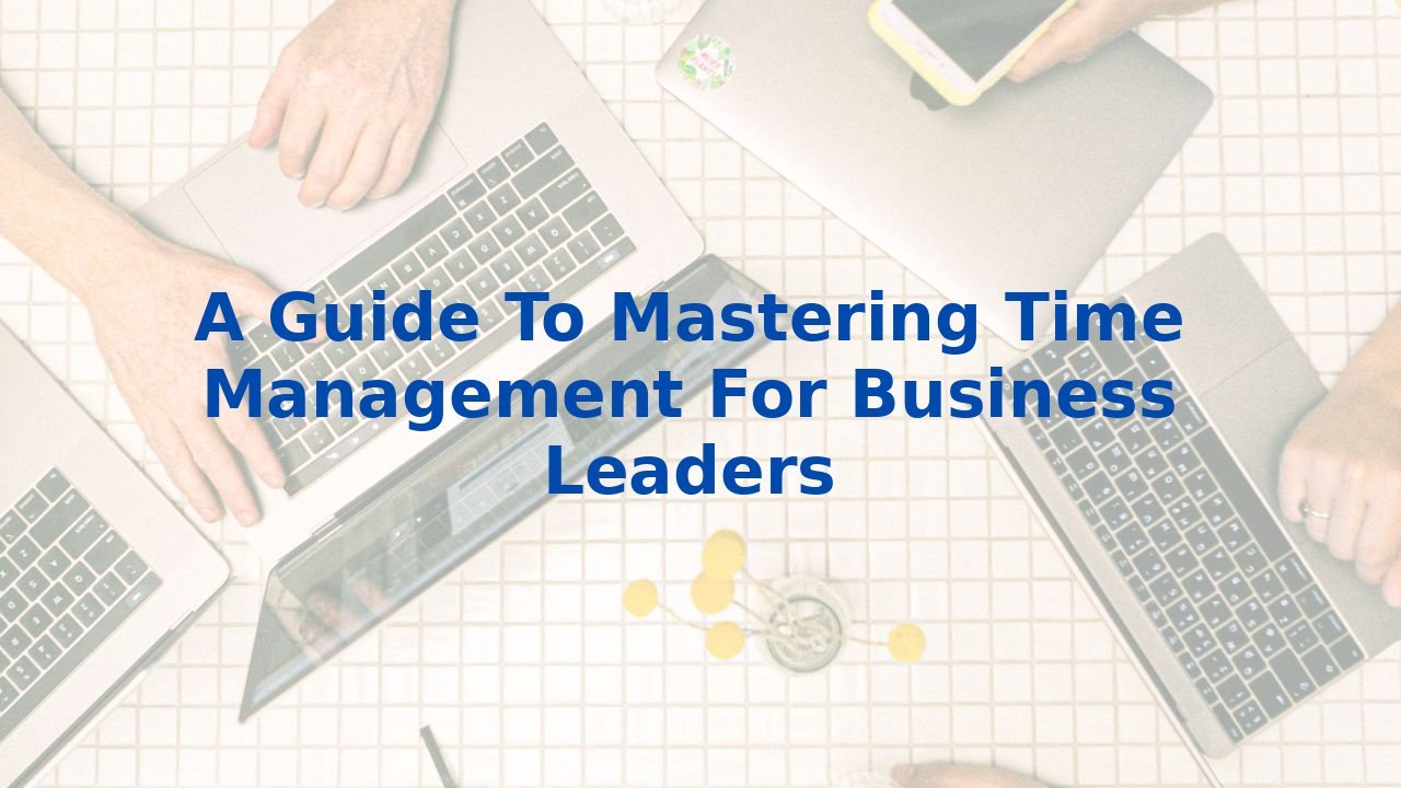 A Guide To Mastering Time Management For Business Leaders