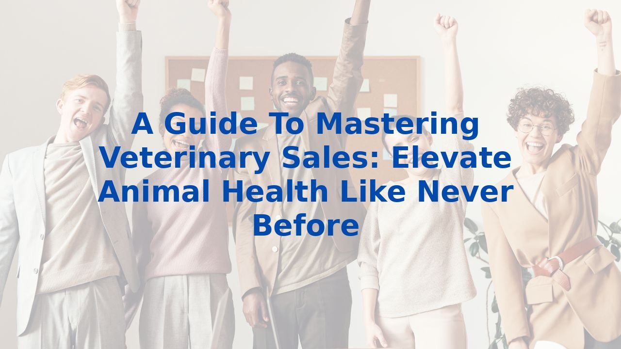 A Guide To Mastering Veterinary Sales: Elevate Animal Health Like Never Before