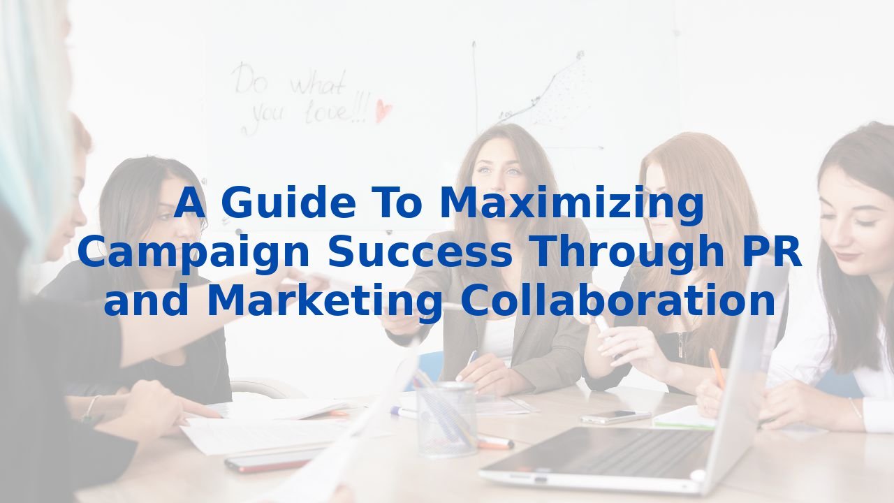 A Guide To Maximizing Campaign Success Through PR and Marketing ...