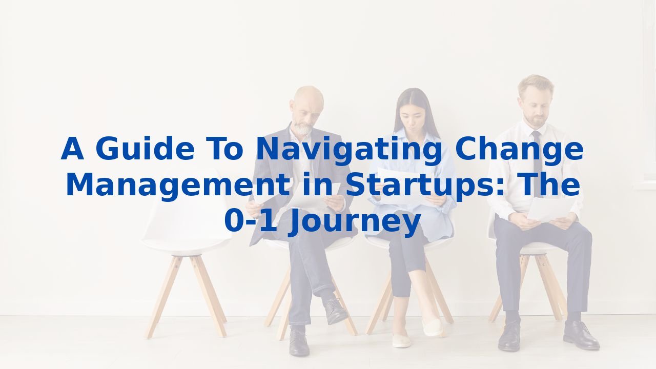 A Guide To Navigating Change Management in Startups: The 0-1 Journey