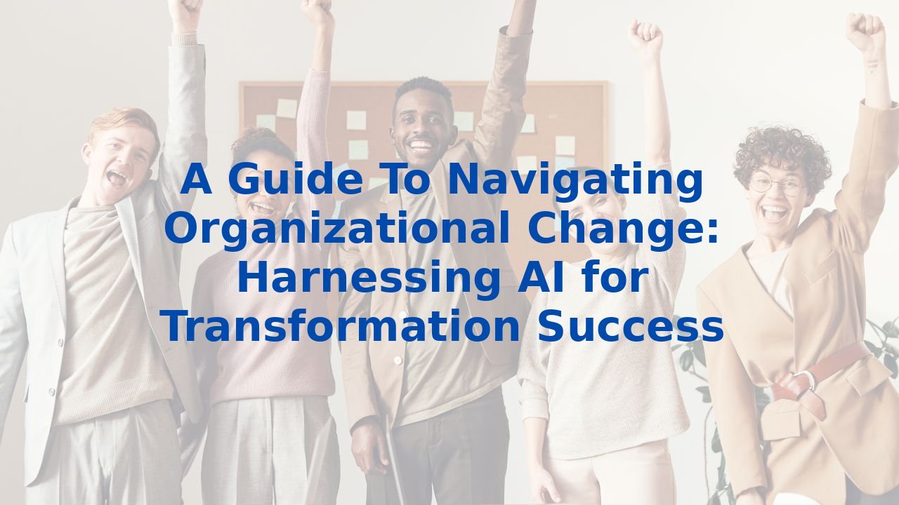 A Guide To Navigating Organizational Change: Harnessing AI for ...