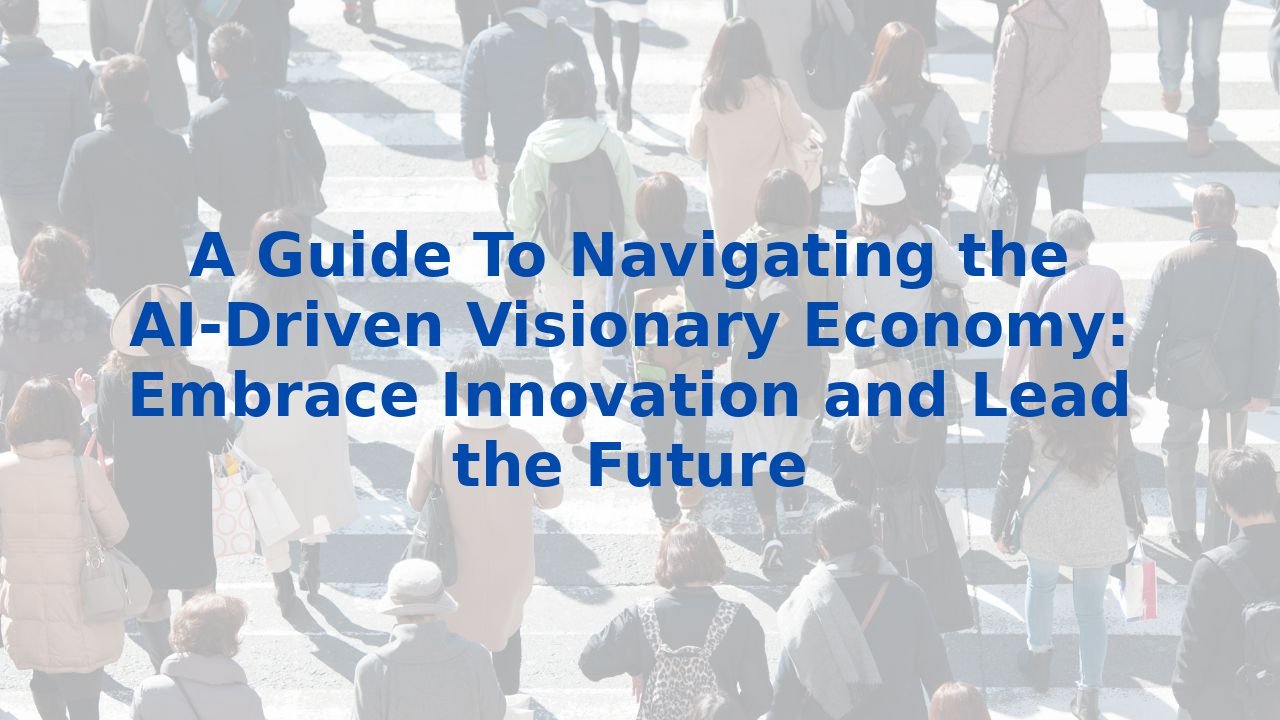 A Guide To Navigating the AI-Driven Visionary Economy: Embrace Innovation and Lead the Future