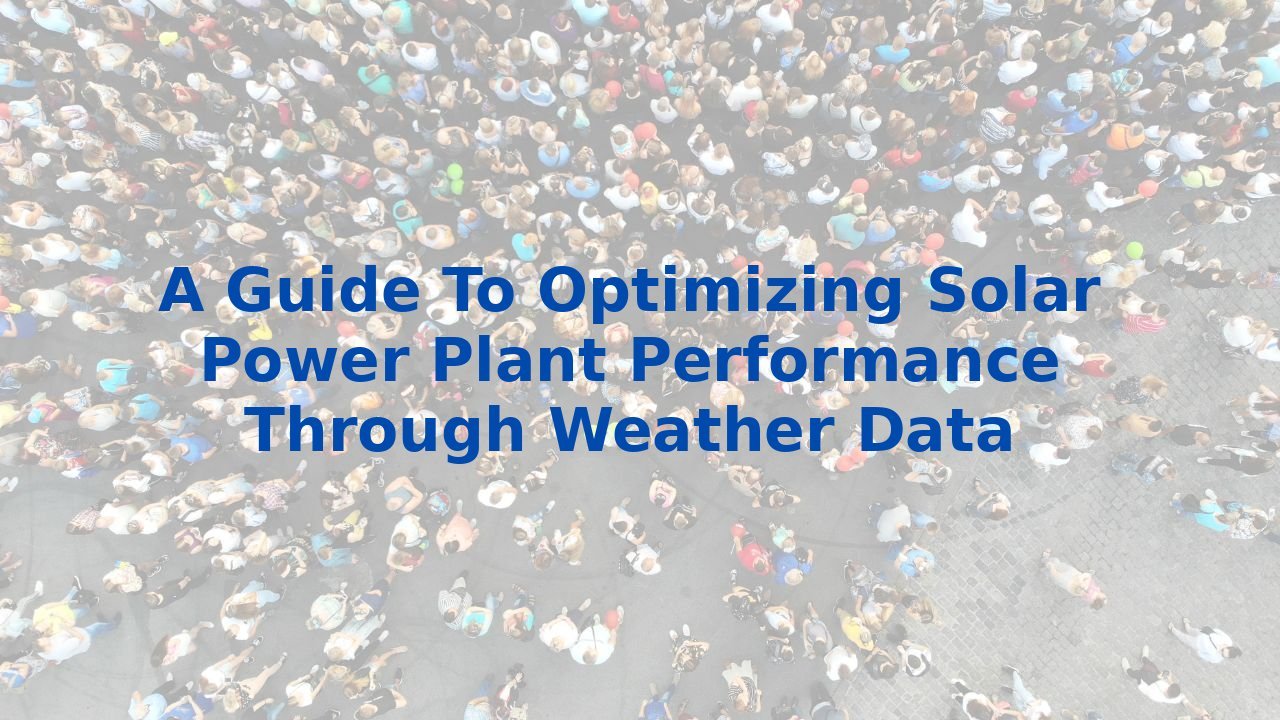 A Guide To Optimizing Solar Power Plant Performance Through Weather Data