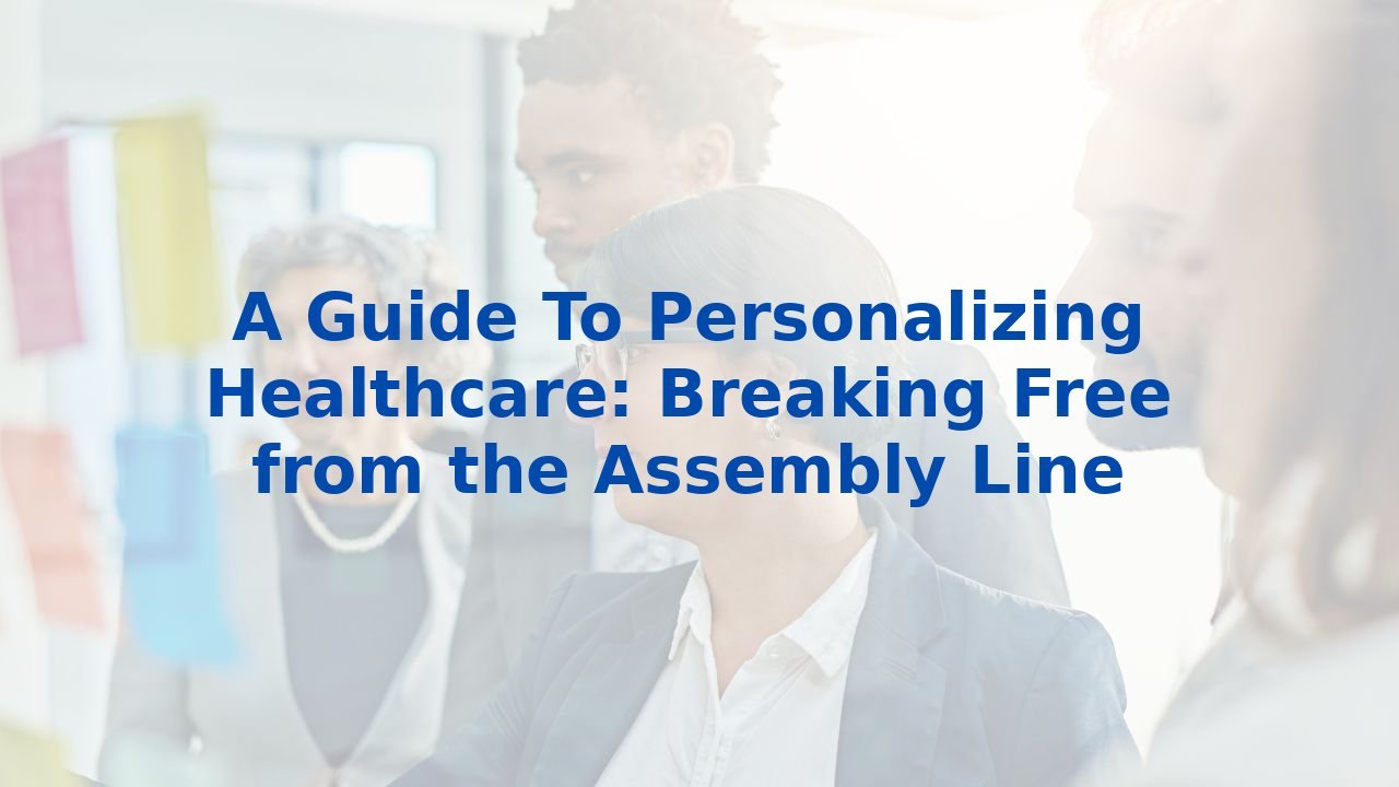 A Guide To Personalizing Healthcare: Breaking Free from the Assembly Line