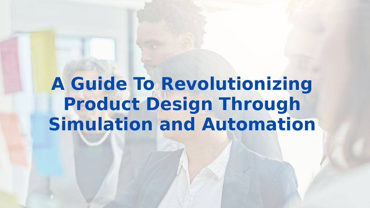 A Guide To Revolutionizing Product Design Through Simulation And Automation