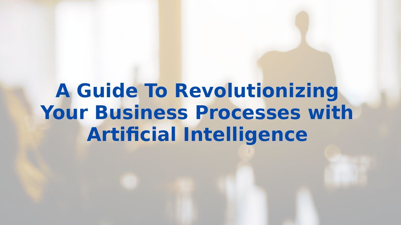A Guide To Revolutionizing Your Business Processes with Artificial Intelligence