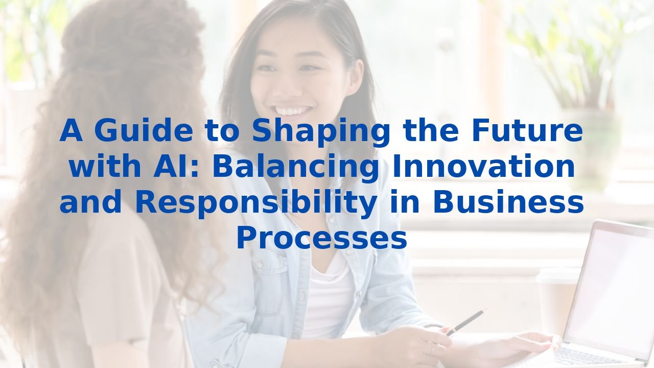 A Guide to Shaping the Future with AI: Balancing Innovation and Responsibility in Business Processes