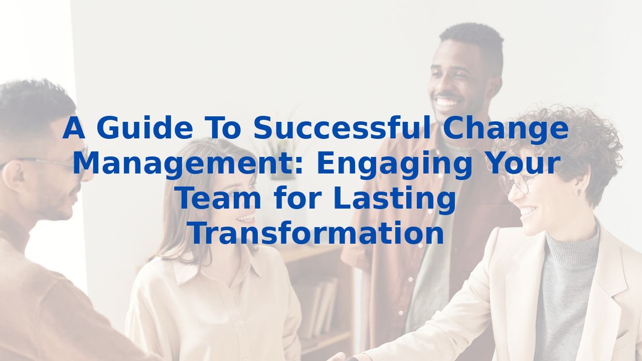 A Guide To Successful Change Management: Engaging Your Team for Lasting ...