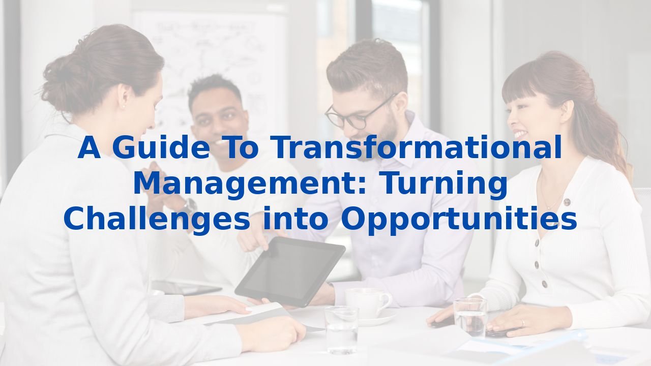 A Guide To Transformational Management: Turning Challenges into Opportunities