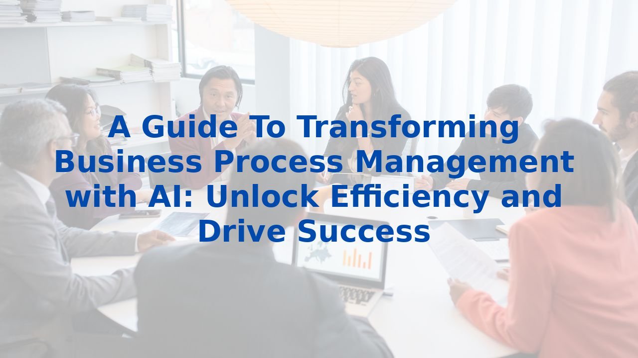 A Guide To Transforming Business Process Management with AI: Unlock Efficiency and Drive Success