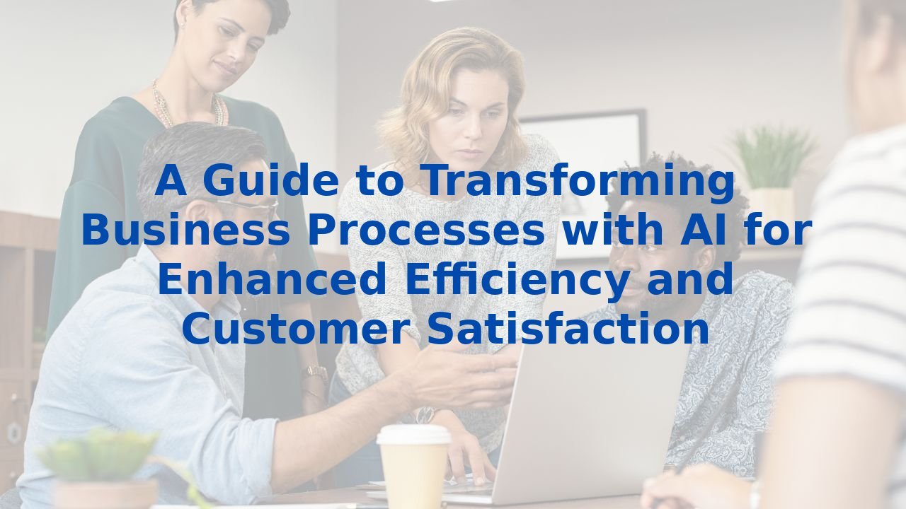 A Guide to Transforming Business Processes with AI for Enhanced Efficiency and Customer Satisfaction