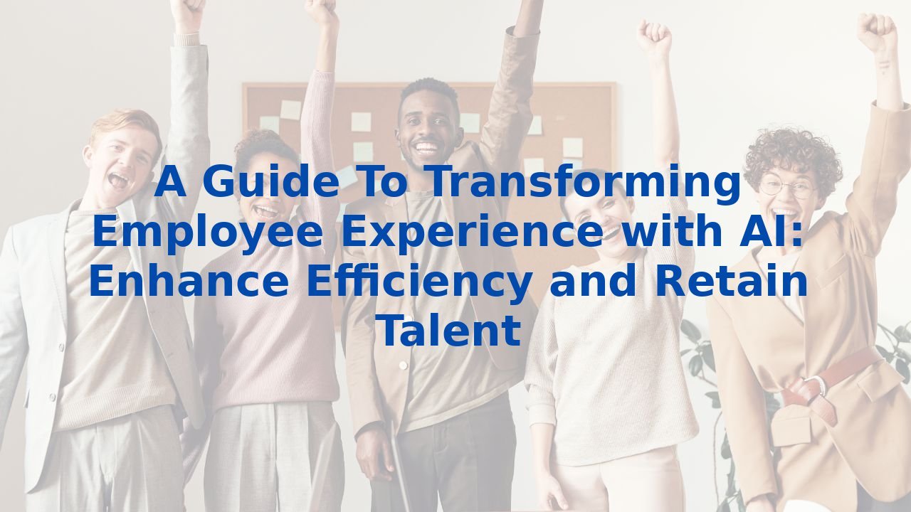 A Guide To Transforming Employee Experience with AI: Enhance Efficiency and Retain Talent