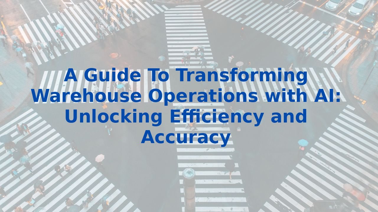 A Guide To Transforming Warehouse Operations with AI: Unlocking Efficiency and Accuracy