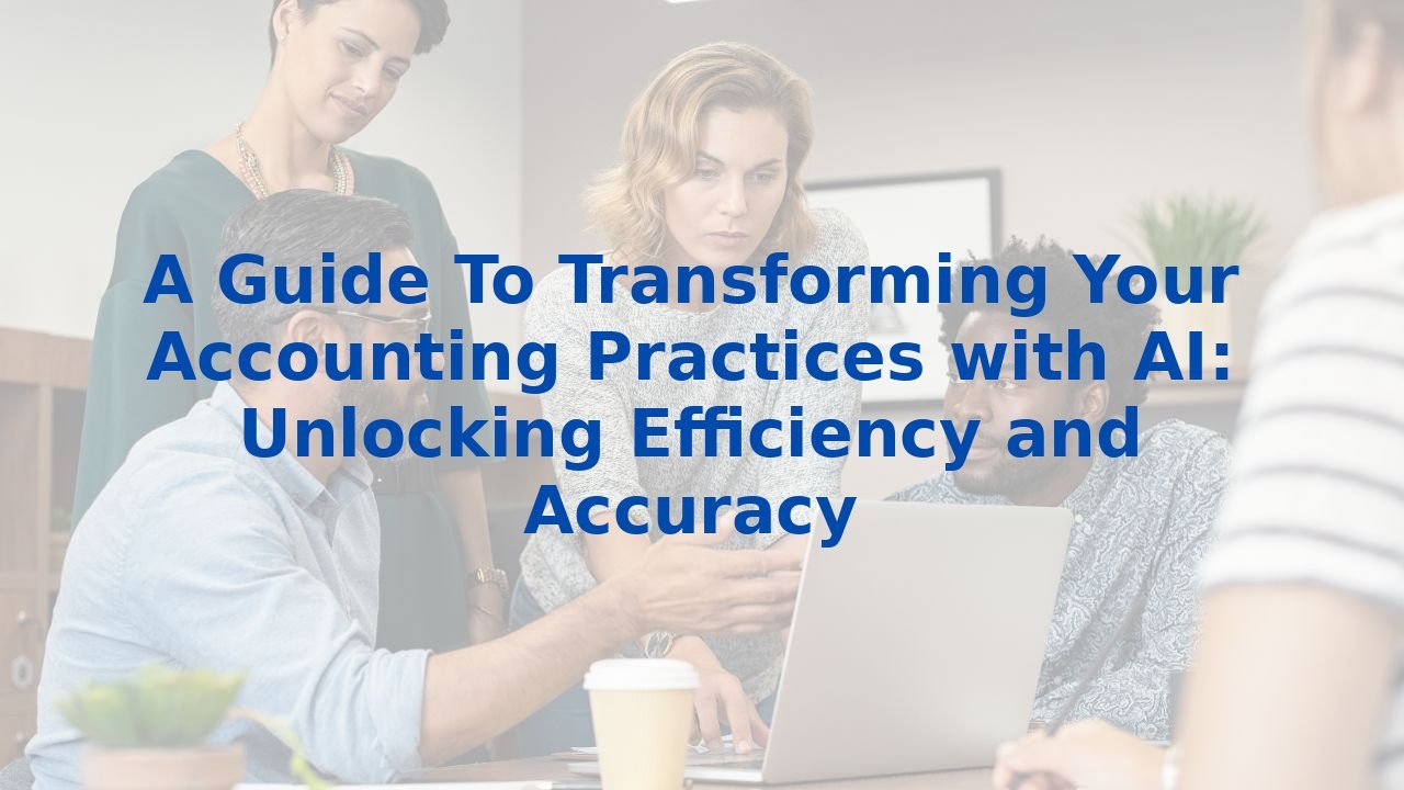 A Guide To Transforming Your Accounting Practices with AI: Unlocking Efficiency and Accuracy