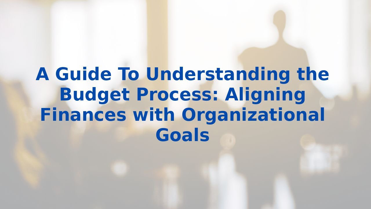 A Guide To Understanding the Budget Process: Aligning Finances with ...
