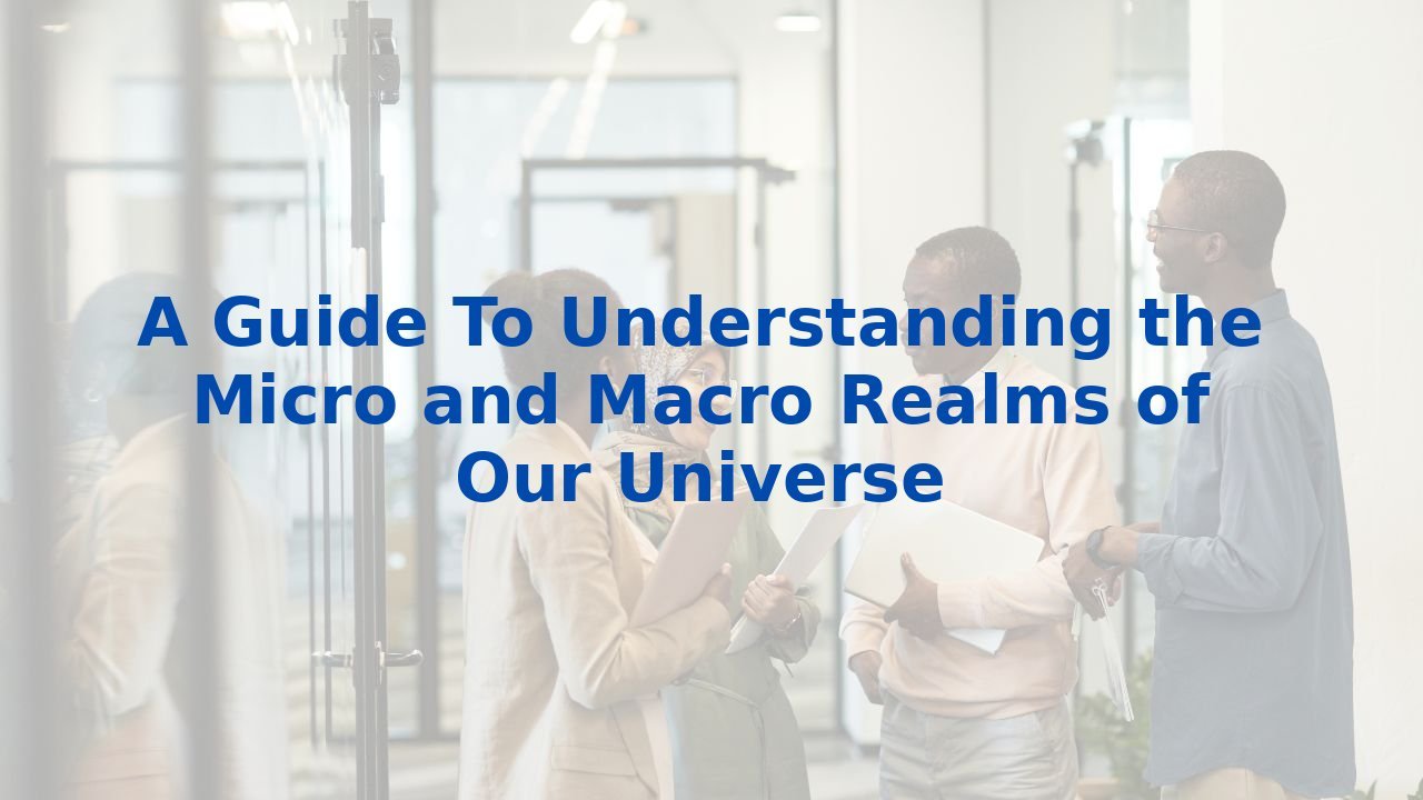 A Guide To Understanding the Micro and Macro Realms of Our Universe