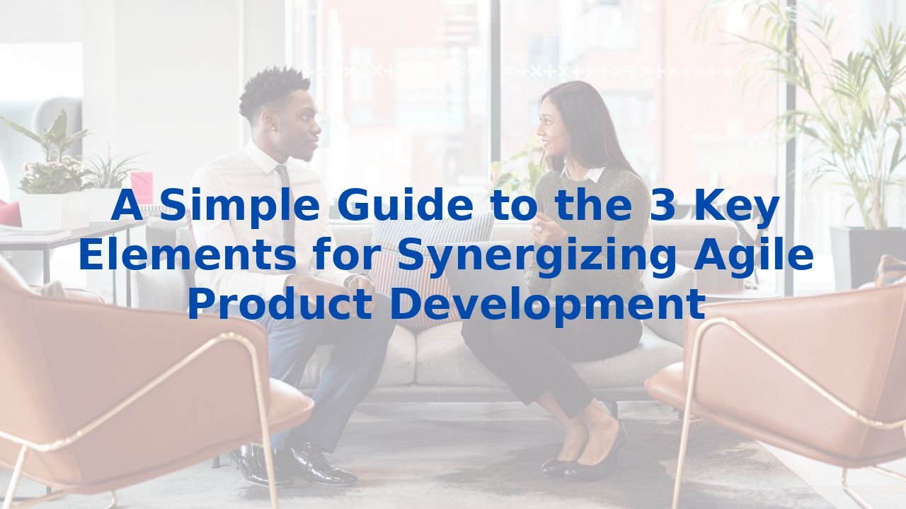A Simple Guide to the 3 Key Elements for Synergizing Agile Product ...