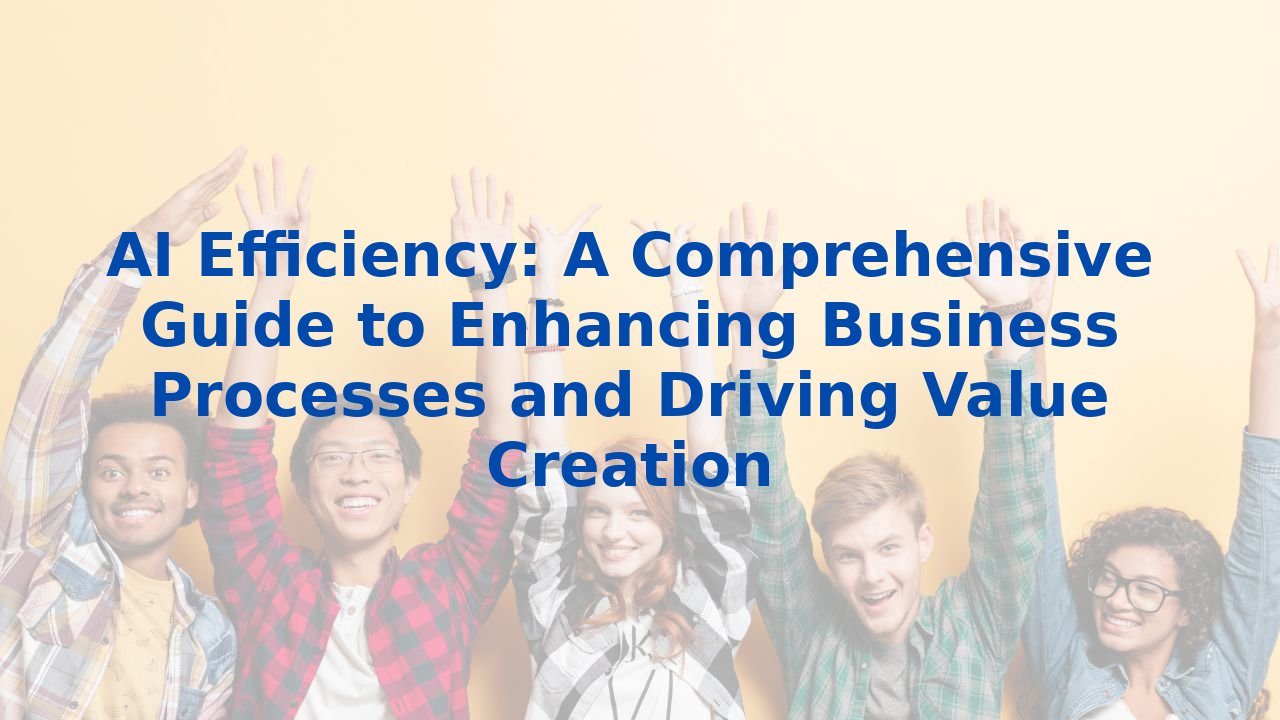 AI Efficiency: A Comprehensive Guide to Enhancing Business Processes and Driving Value Creation