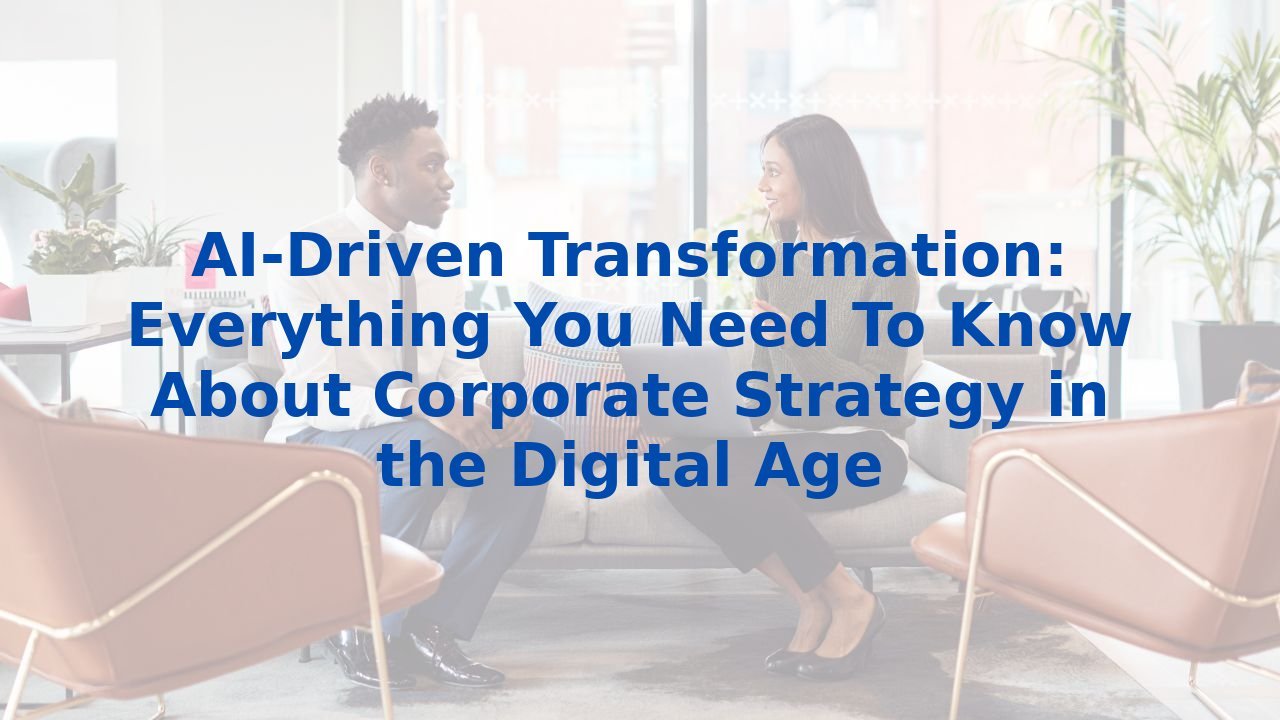 AI-Driven Transformation: Everything You Need To Know About Corporate Strategy in the Digital Age