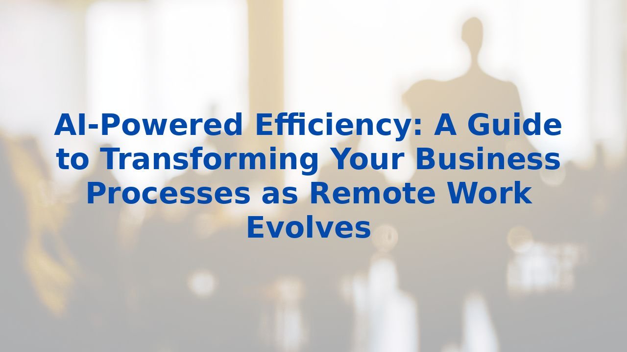 AI-Powered Efficiency: A Guide to Transforming Your Business Processes as Remote Work Evolves