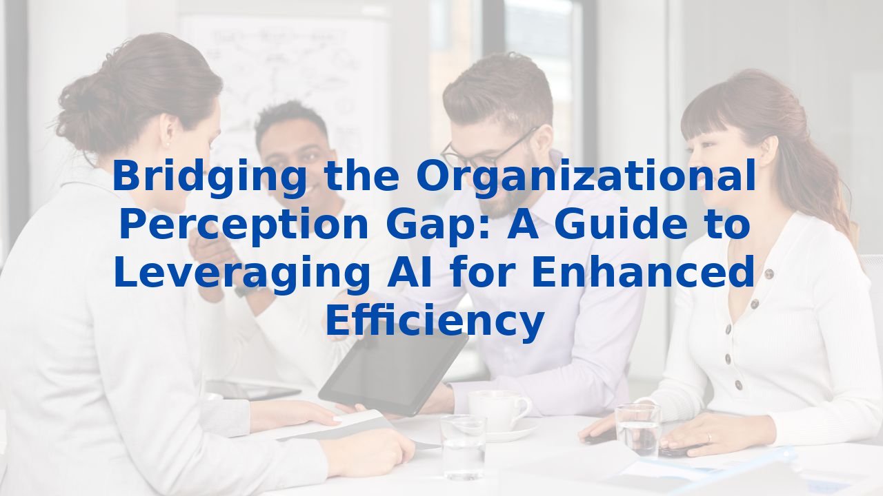 Bridging the Organizational Perception Gap: A Guide to Leveraging AI for Enhanced Efficiency