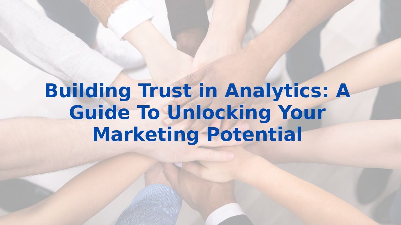 Building Trust in Analytics: A Guide To Unlocking Your Marketing Potential
