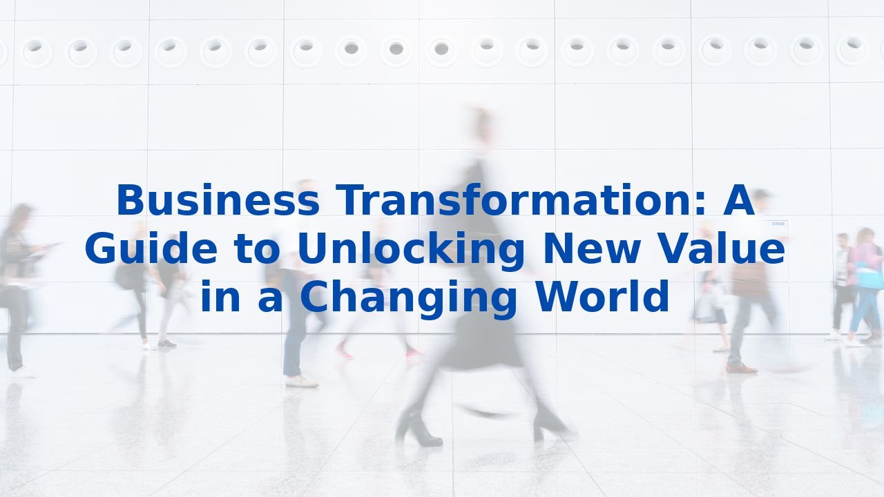 Business Transformation: A Guide to Unlocking New Value in a Changing World