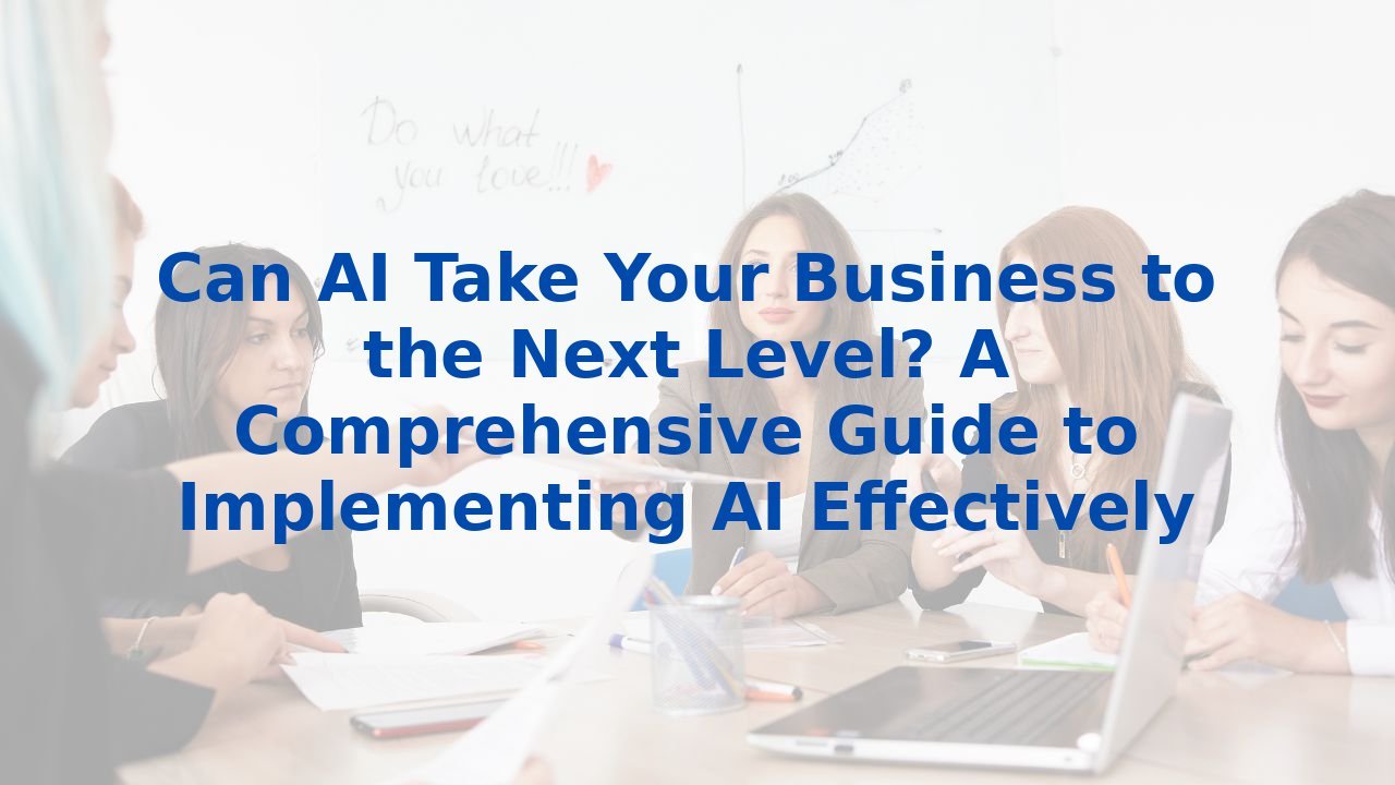 Can AI Take Your Business to the Next Level? A Comprehensive Guide to Implementing AI Effectively