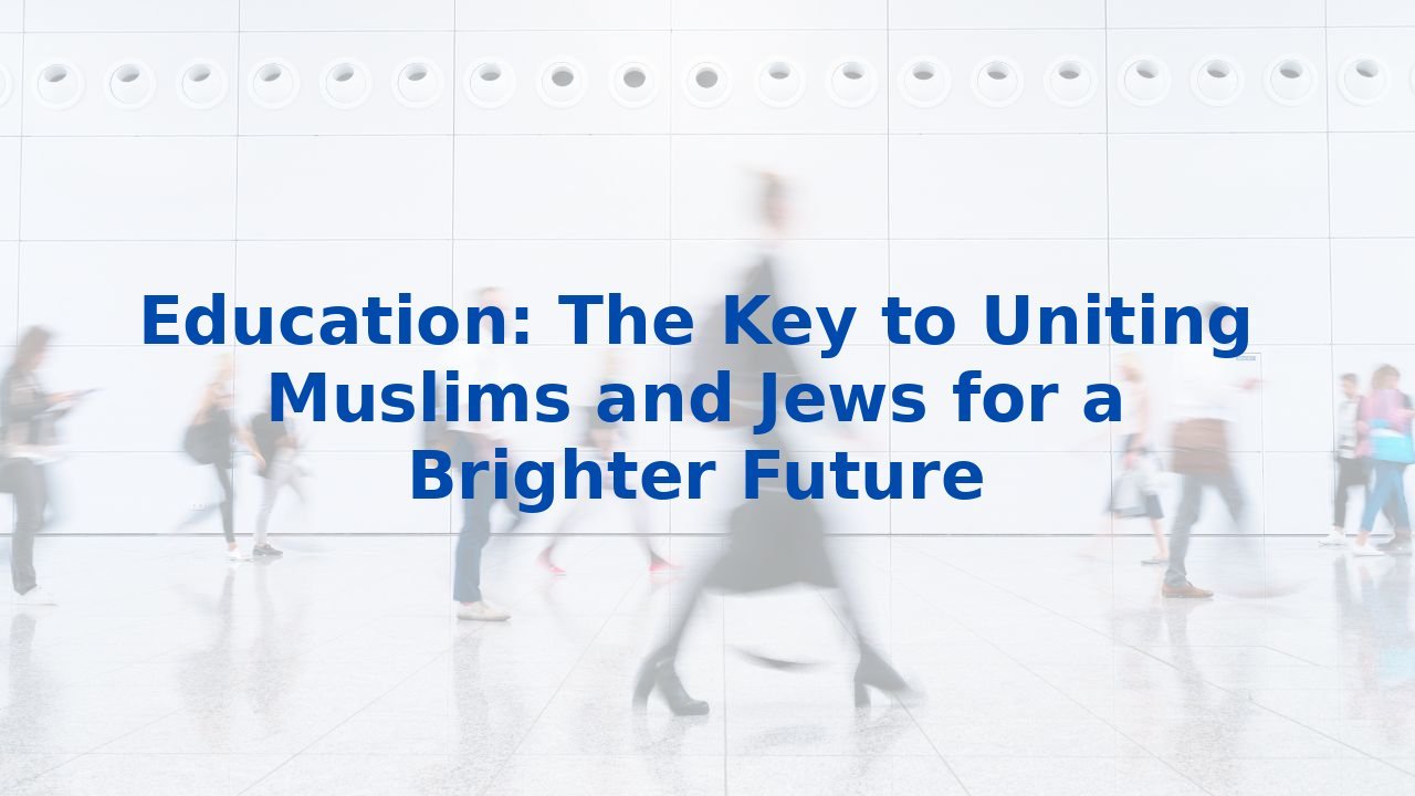 Education: The Key to Uniting Muslims and Jews for a Brighter Future