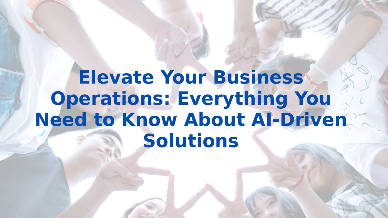 Elevate Your Business Operations: Everything You Need to Know About AI-Driven Solutions