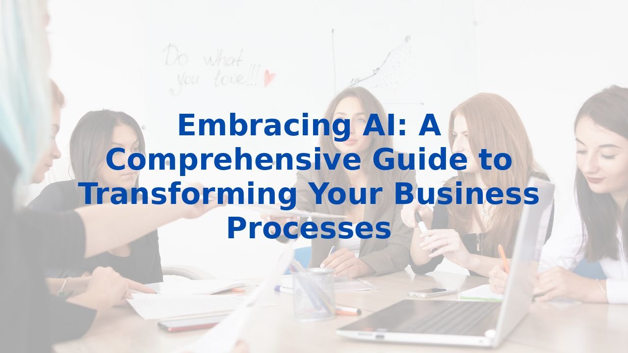 Embracing AI: A Comprehensive Guide to Transforming Your Business Processes